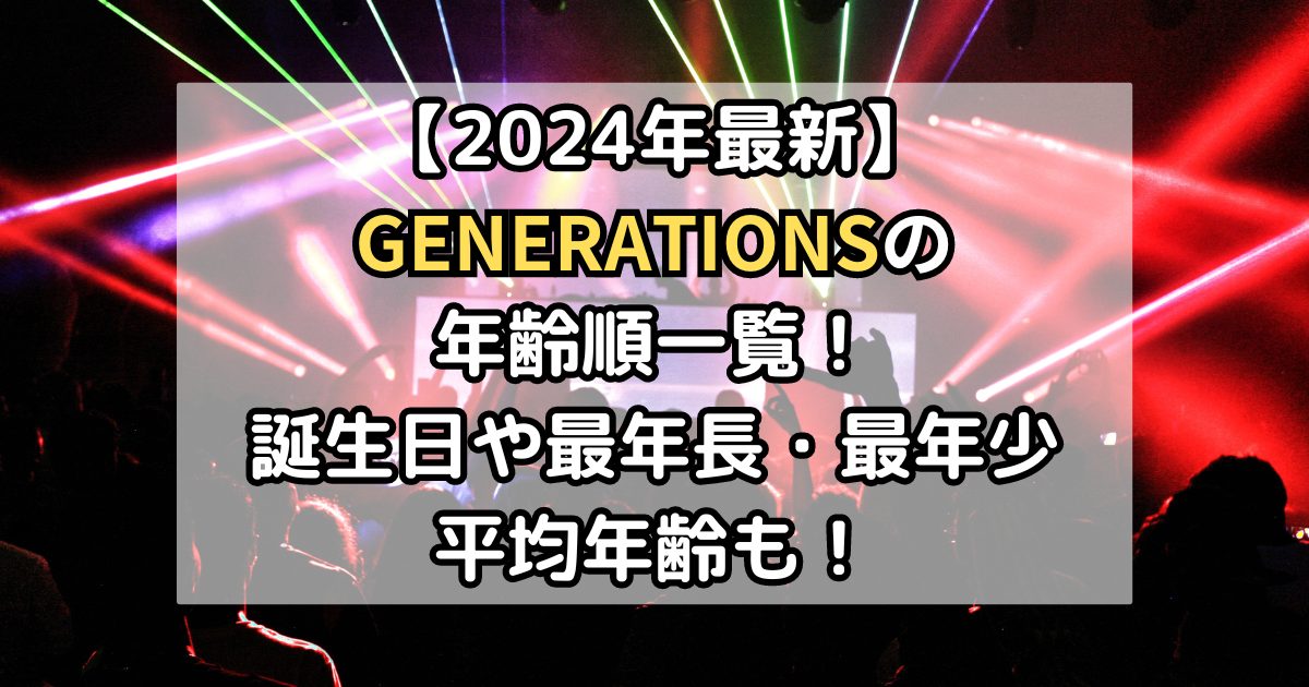 【2024年最新】GENERATIONSの年齢順一覧！誕生日や最年長・最年少や平均年齢も！